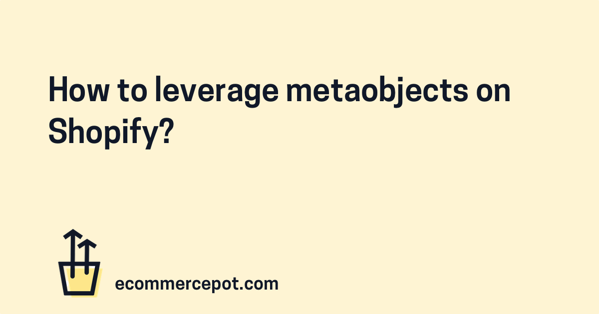How to leverage metaobjects on Shopify? | Ecommerce Pot